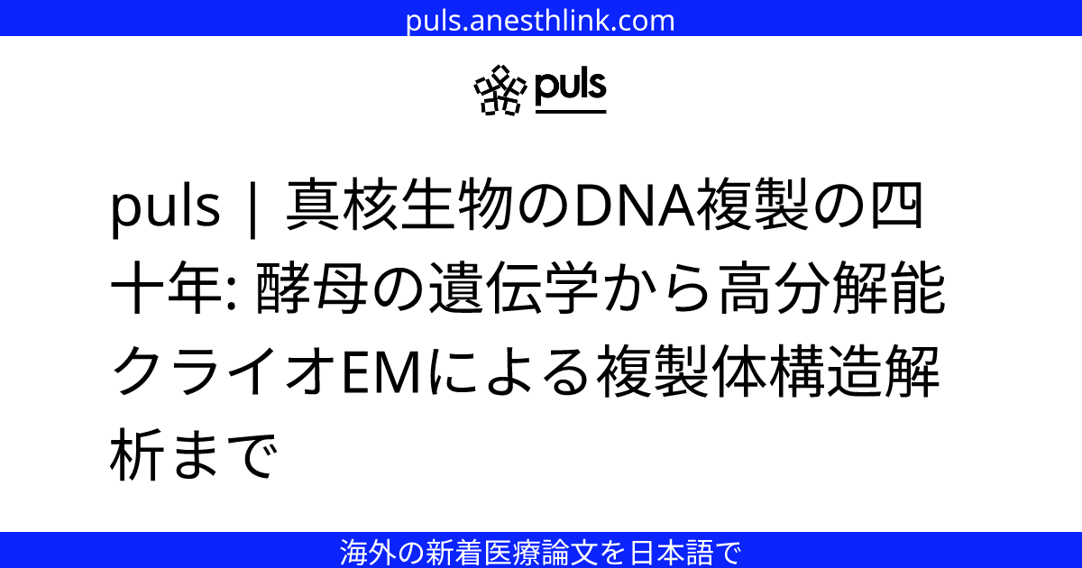 puls | 真核生物のDNA複製の四十年: 酵母の遺伝学から高分解能クライオEMによる複製体構造解析まで